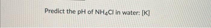 Solved Predict the pH of NH4Cl in water: [K] | Chegg.com