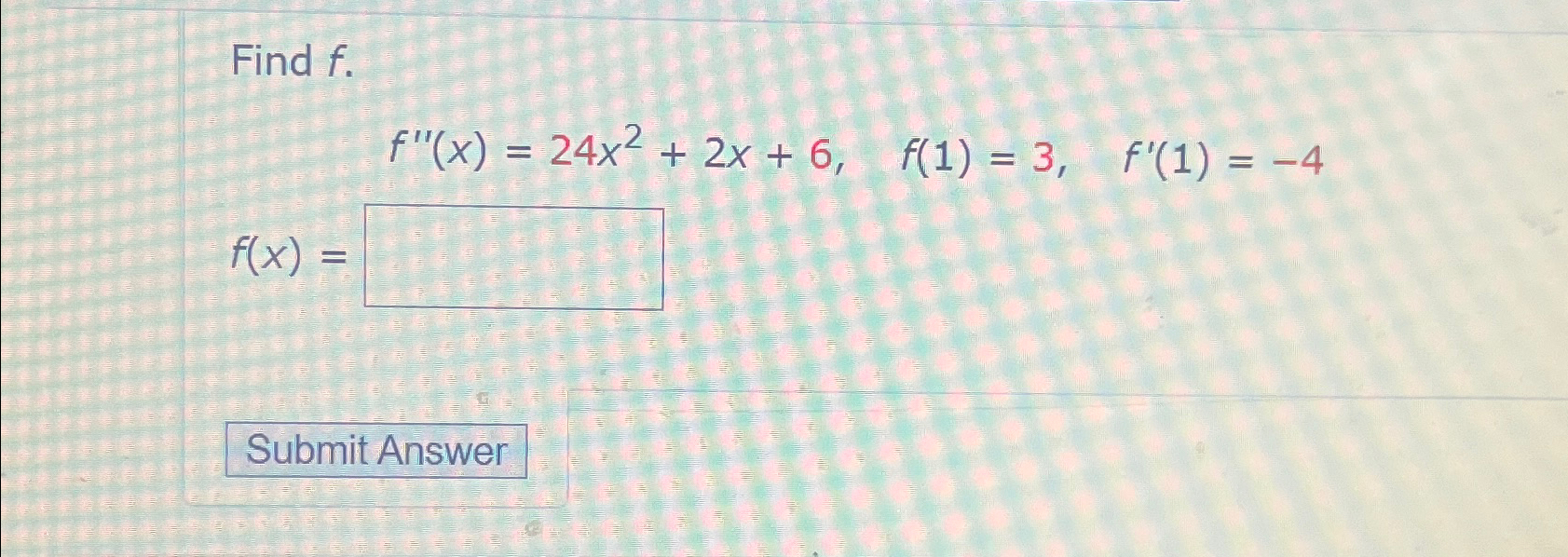 Solved Find f.f(x)=,f''(x)=24x2+2x+6,f(1)=3,f'(1)=-4 | Chegg.com