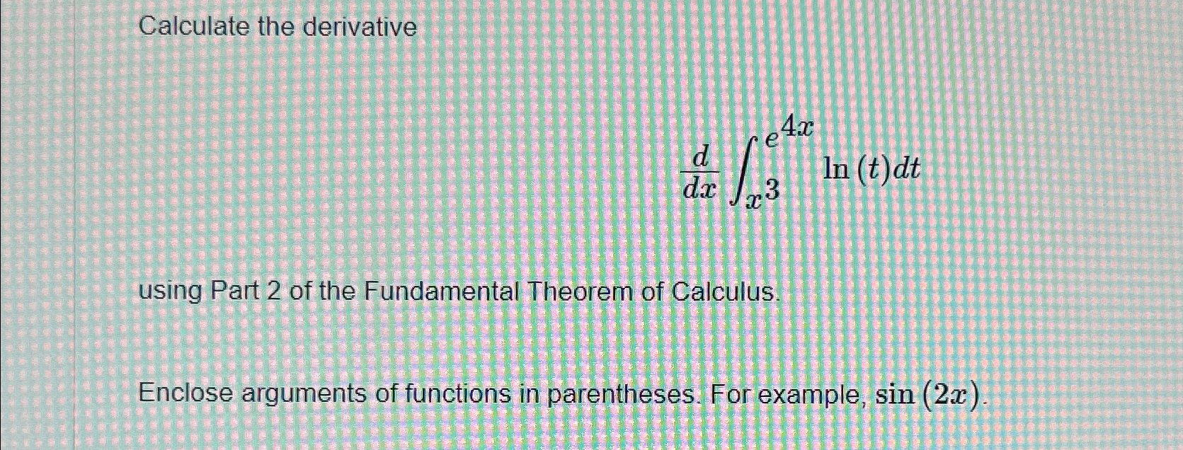 Solved Calculate the derivativeddx∫x3e4xln(t)dtusing Part 2 | Chegg.com