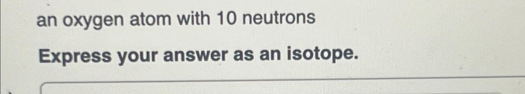 Solved an oxygen atom with 10 ﻿neutronsExpress your answer | Chegg.com