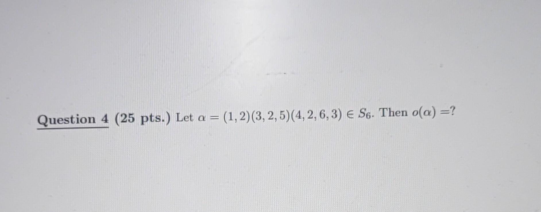Solved Question 4 (25 pts.) Let α=(1,2)(3,2,5)(4,2,6,3)∈S6. | Chegg.com
