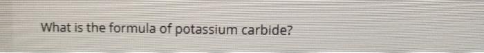 Solved What is the formula of potassium carbide? A. Ptc B. | Chegg.com