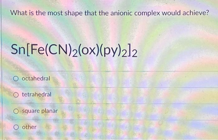 Solved What is the most shape that the anionic complex would | Chegg.com