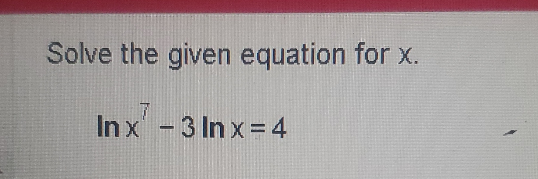 Solved Solve the given equation for x.lnx7-3lnx=4 | Chegg.com