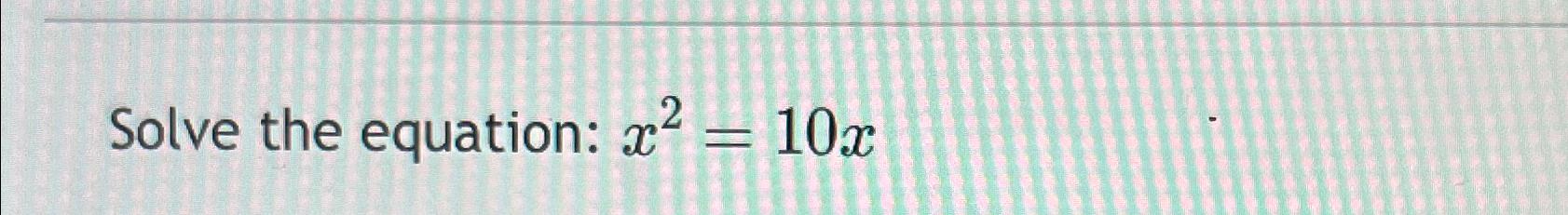 Solved Solve the equation: x2=10x | Chegg.com