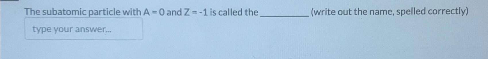 Solved The subatomic particle with A=0 ﻿and Z=-1 ﻿is called | Chegg.com