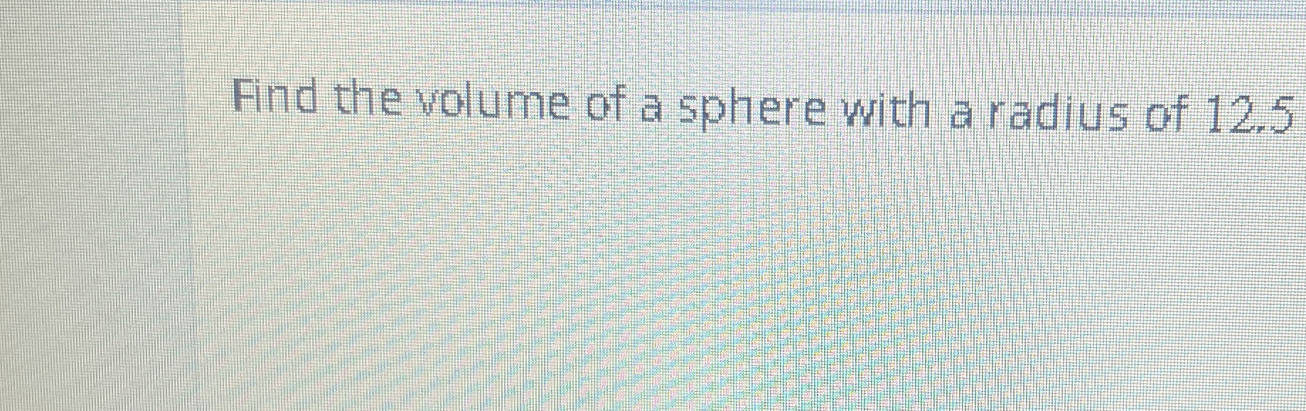 Solved Find the volume of a sphere with a radius of 12.5 | Chegg.com
