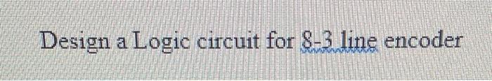 Solved Design a Logic circuit for 8−3 line encoder | Chegg.com