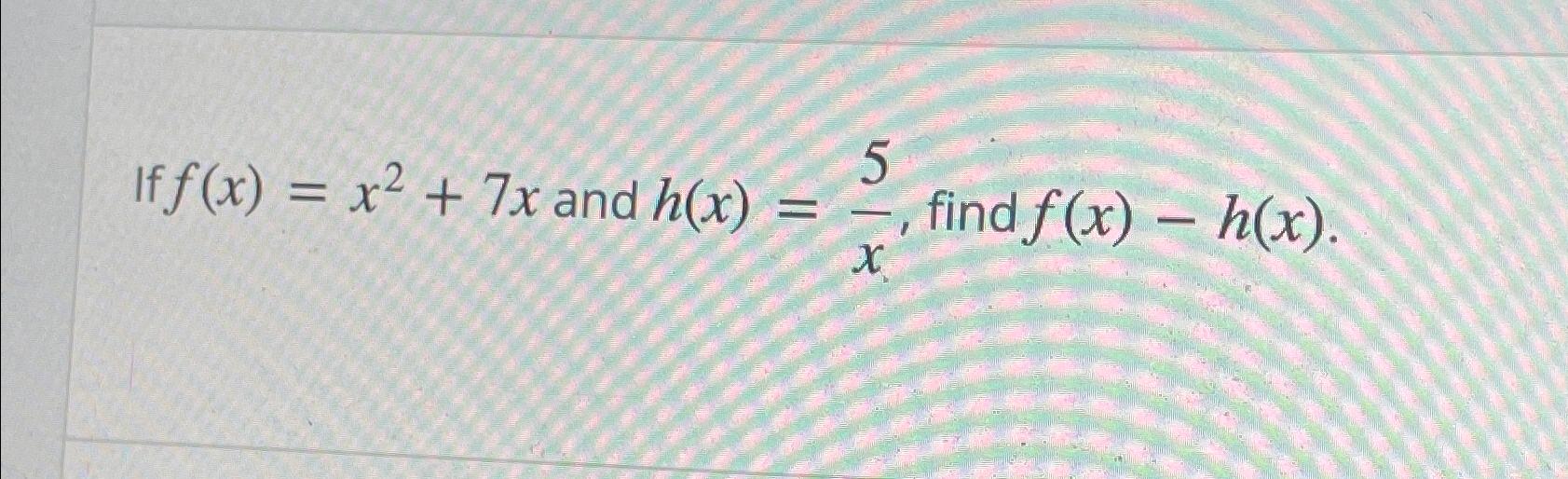 Solved If f(x)=x2+7x ﻿and h(x)=5x, ﻿find f(x)-h(x) | Chegg.com