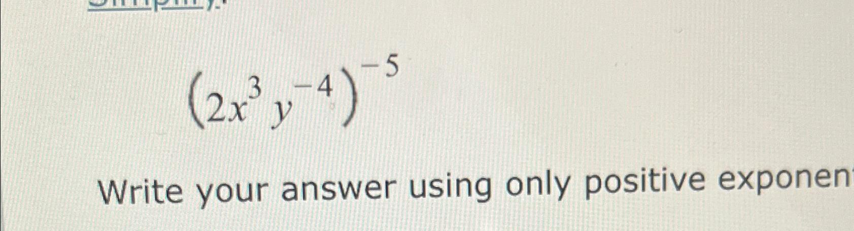 Solved (2x3y-4)-5Write your answer using only positive | Chegg.com Solved (2x3y-4)-5Write your answer using only positive | Chegg.com