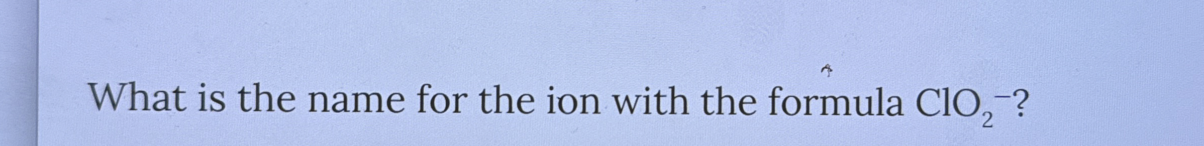What is the name for the ion with the formula ClO2-? | Chegg.com