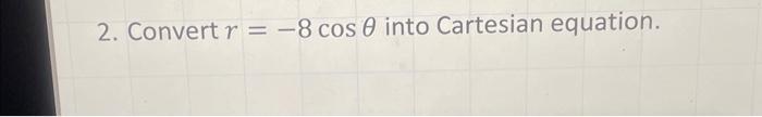 Solved 2. Convert \\( r=-8 \\cos \\theta \\) into Cartesian | Chegg.com
