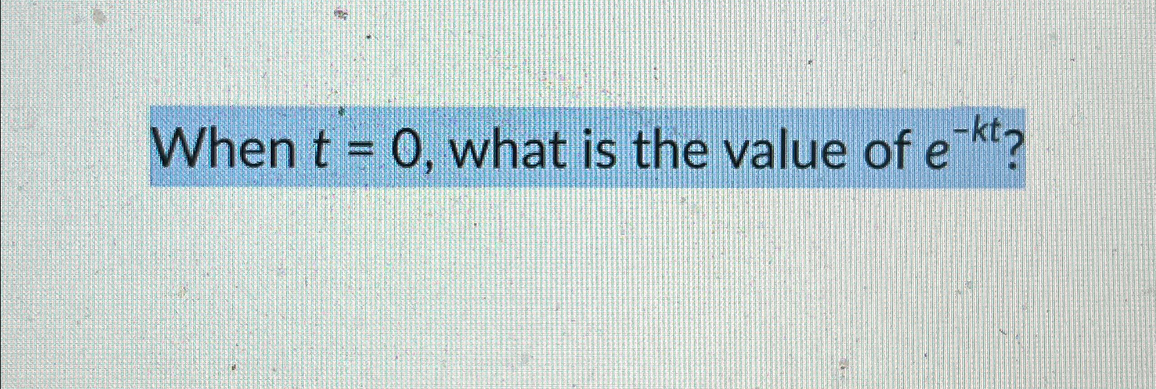 Solved When t=0, ﻿what is the value of e-kt ? | Chegg.com