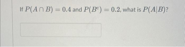 Solved If P(A∩B)=0.4 and P(Bc)=0.2, what is P(A∣B) ? | Chegg.com