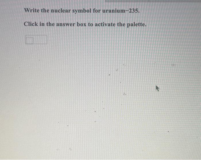 Solved Write the nuclear symbol for uranium −235. Click in | Chegg.com