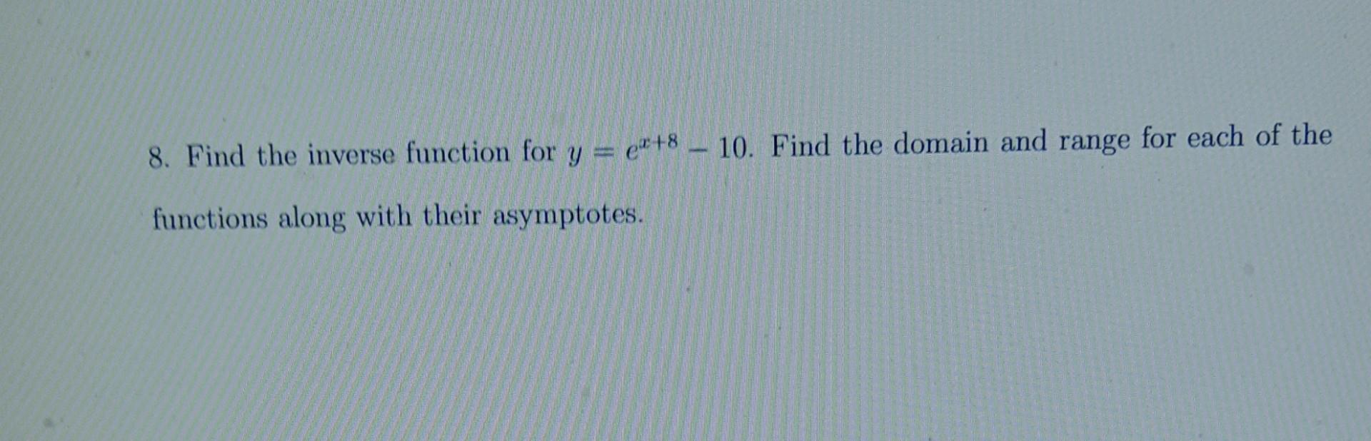 Solved 8. Find the inverse function for y=ex+8−10. Find the | Chegg.com
