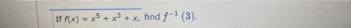 Solved If f(x) = x5 + x3 + x, find f-1 (3). + | Chegg.com
