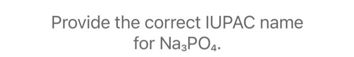 Solved Provide the correct IUPAC name for Na3PO4. | Chegg.com