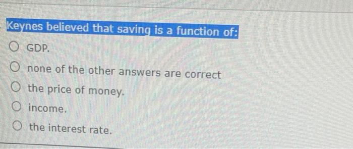 Solved Keynes Believed That Saving Is A Function Of O Gdp