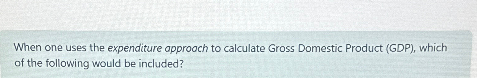 Solved When one uses the expenditure approach to calculate | Chegg.com