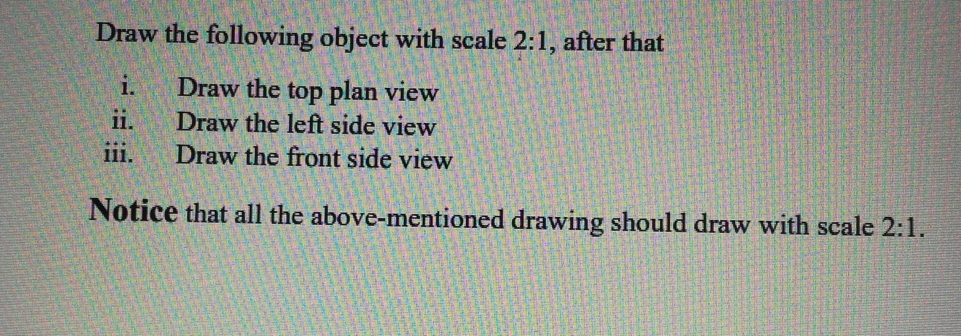 Solved Draw the following object with scale 2:1, after that | Chegg.com