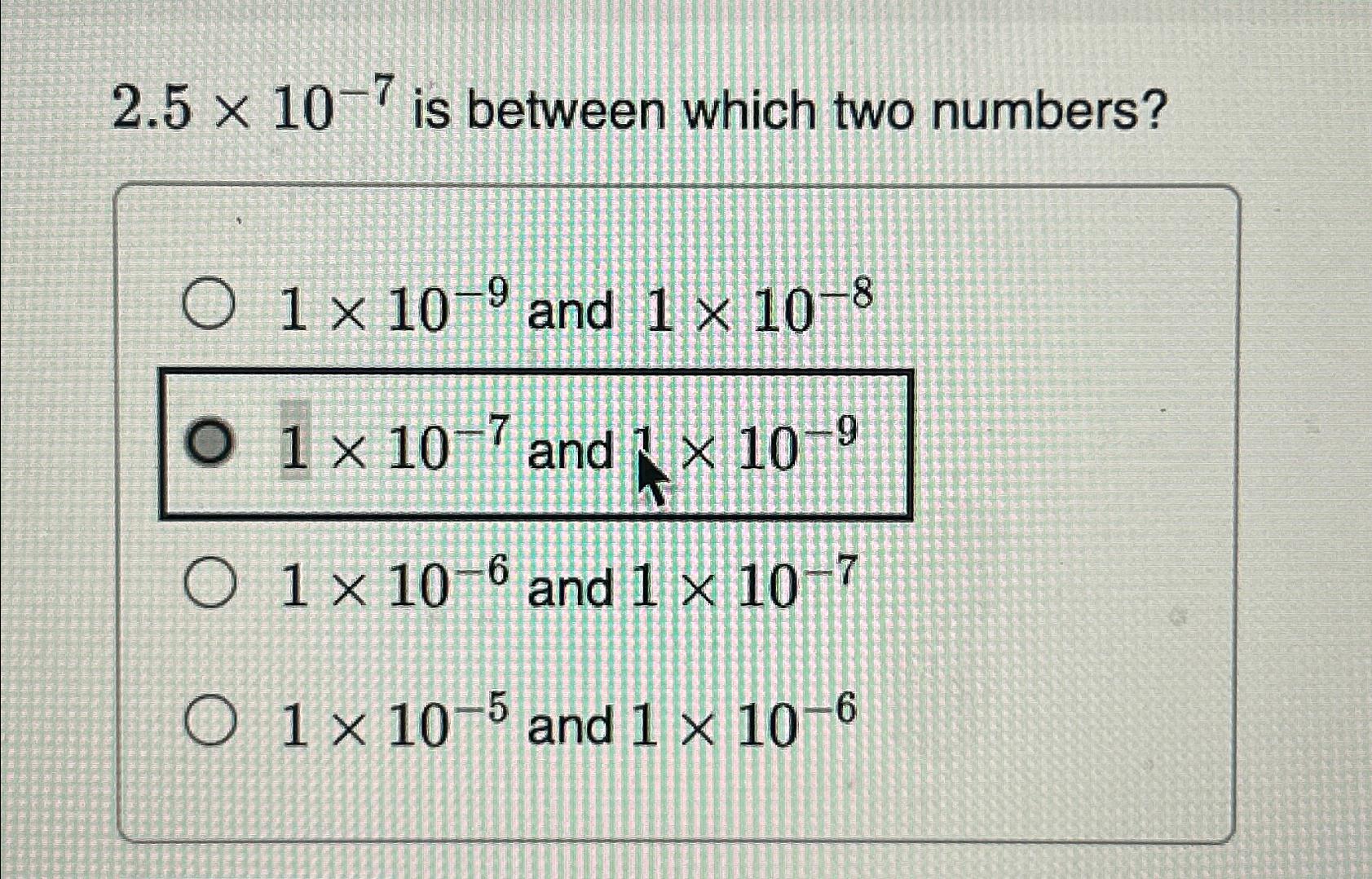 Solved 2.5×10-7 ﻿is between which two numbers?1×10-9 ﻿and | Chegg.com