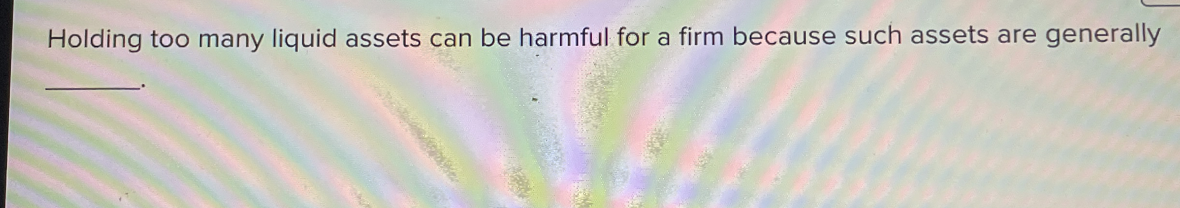 Solved Holding too many liquid assets can be harmful for a | Chegg.com