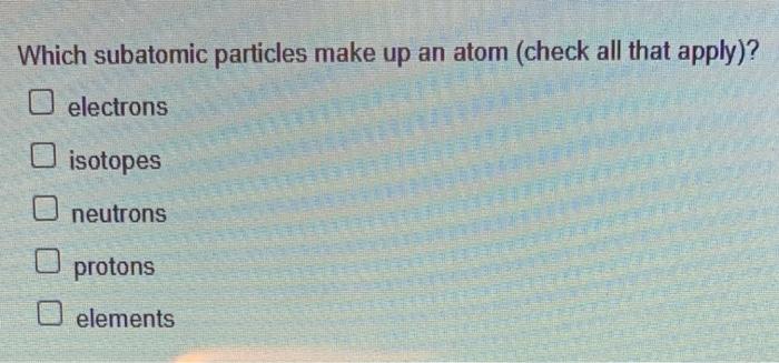 Solved Which subatomic particles make up an atom (check all | Chegg.com