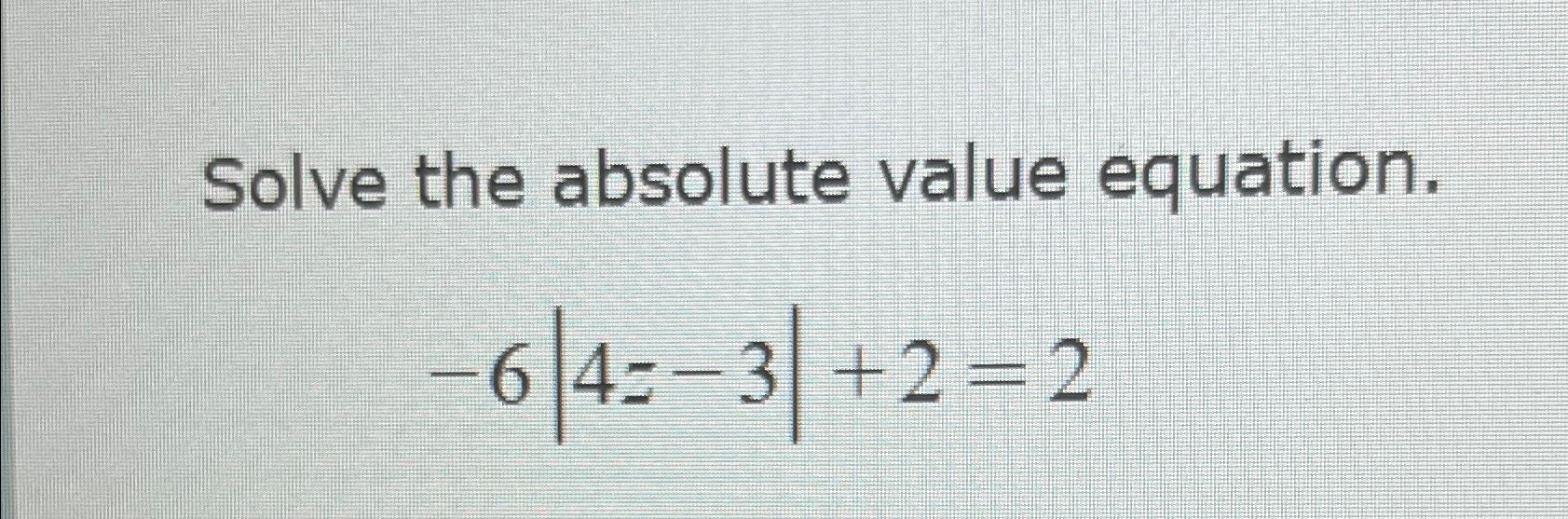 Solved Solve the absolute value equation.-6|4z-3|+2=2 | Chegg.com