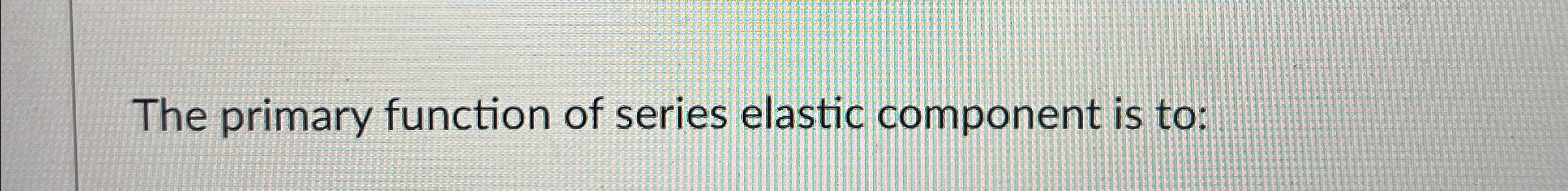 Solved The primary function of series elastic component is | Chegg.com
