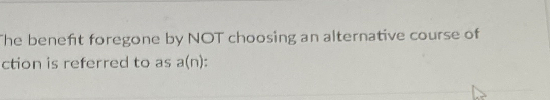 Solved he benefit foregone by NOT choosing an alternative | Chegg.com