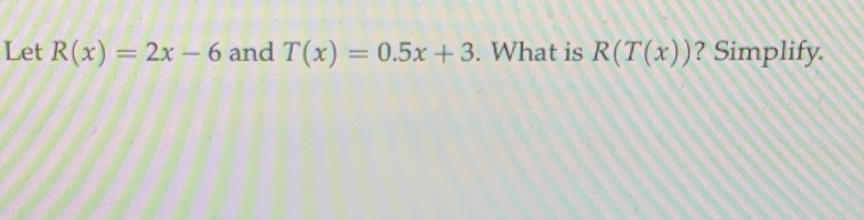 Solved Let R(x)=2x-6 and T(x)=0.5x+3. What is R(T(x)) ? | Chegg.com Solved Let R(x)=2x-6 and T(x)=0.5x+3. What is R(T(x)) ? | Chegg.com