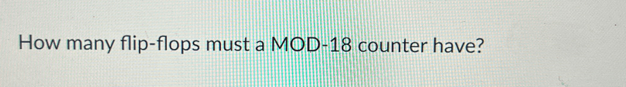 Solved How many flip-flops must a MOD-18 ﻿counter have? | Chegg.com
