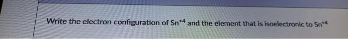 Solved Write the electron configuration of Sn+4 and the | Chegg.com