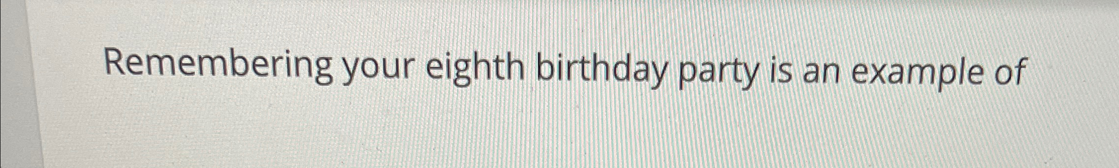 Solved Remembering your eighth birthday party is an example | Chegg.com