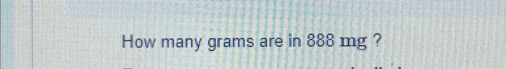 Solved How many grams are in 888mg ? | Chegg.com