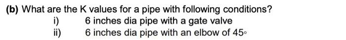 Solved (b) What are the K values for a pipe with following | Chegg.com