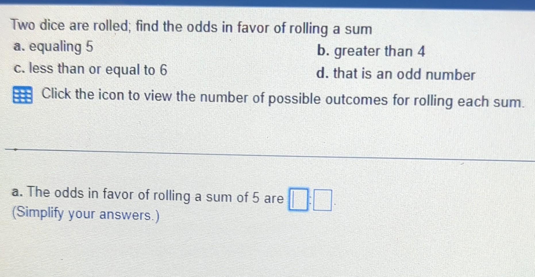 Solved Two dice are rolled; find the odds in favor of | Chegg.com