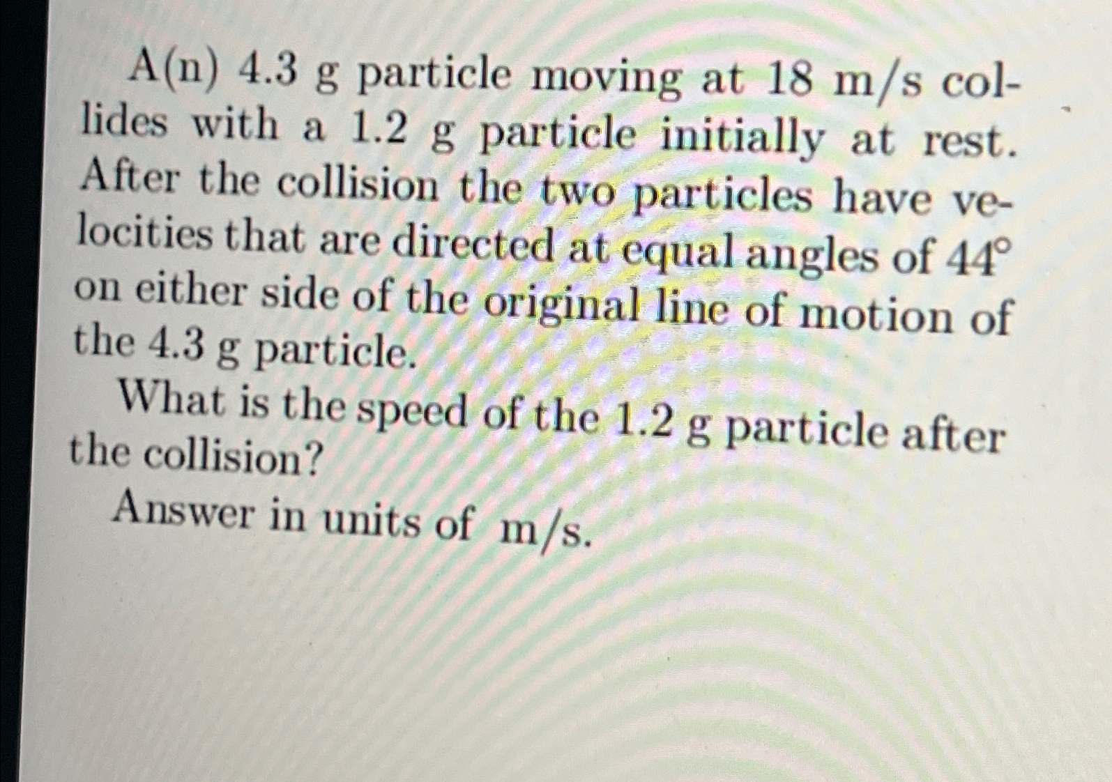 Solved A(n) 4.3g ﻿particle moving at 18mscol- ﻿lides with a | Chegg.com