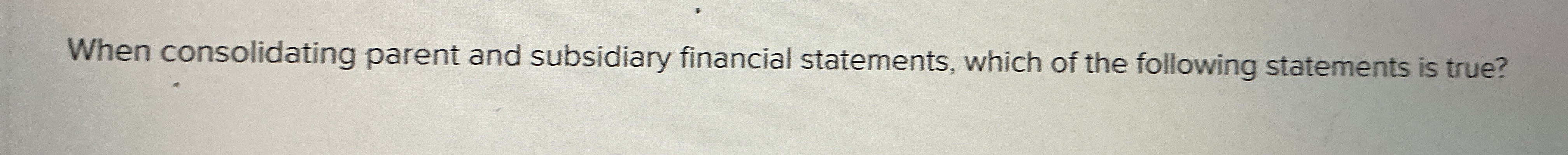 Solved When consolidating parent and subsidiary financial | Chegg.com