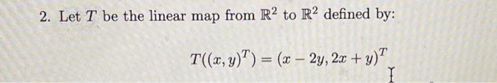 Solved 2. Let T be the linear map from R2 to R2 defined by: | Chegg.com