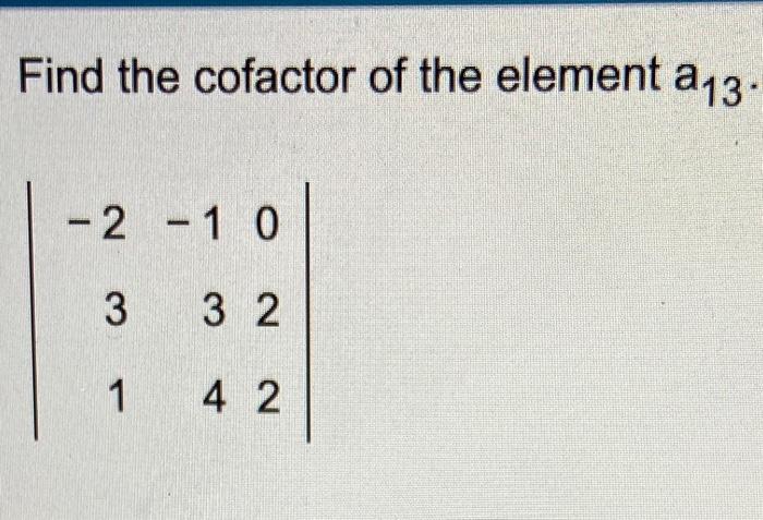 Solved Find the cofactor of the element a13. ∣∣−231−134022∣∣ | Chegg.com