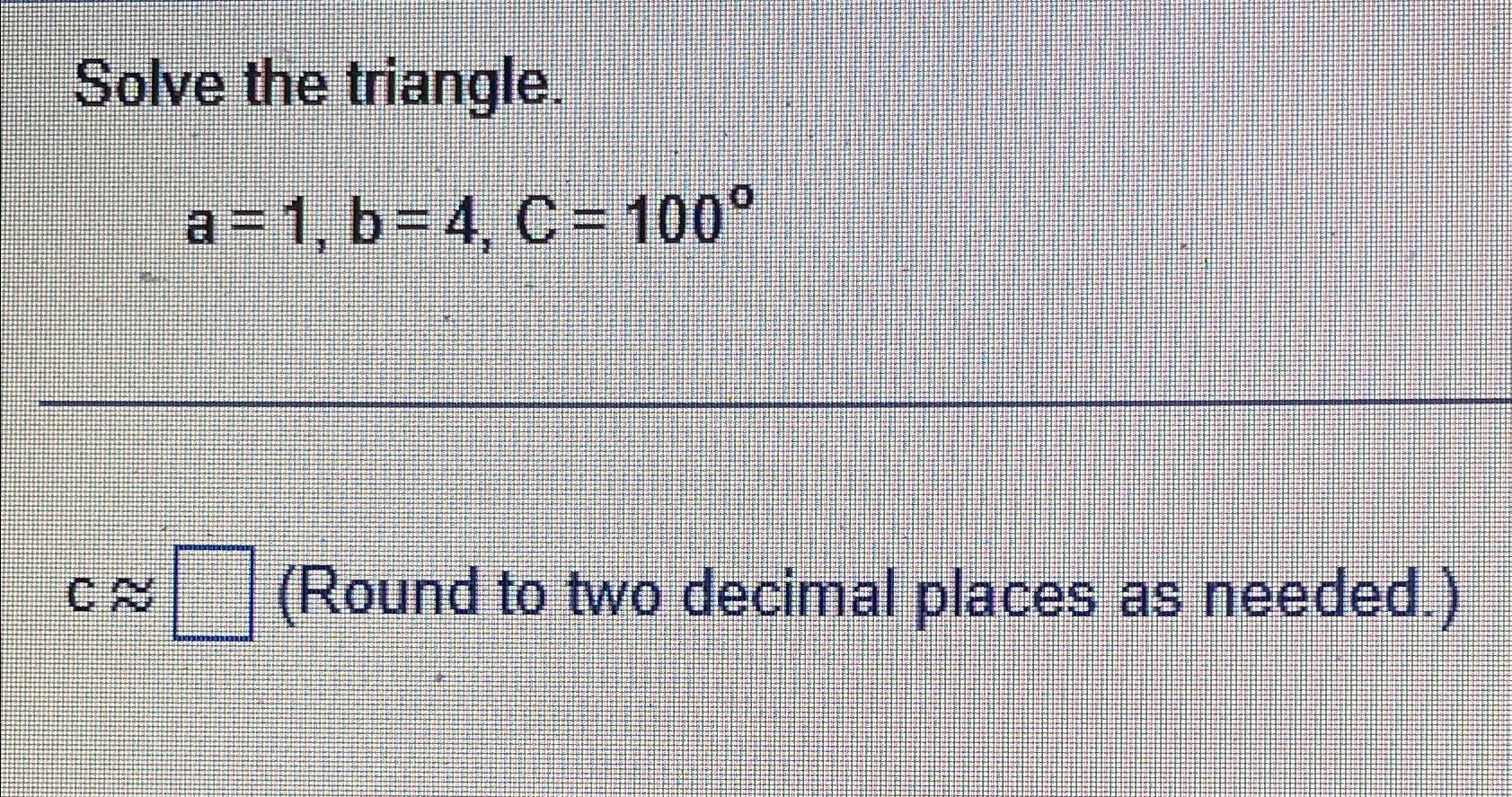 Solved Solve the triangle.a=1,b=4,C=100°c~~, (Round to two | Chegg.com