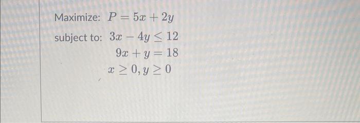 Solved Maximize: P=5x+2y subject to: 3x−4y≤12 9x+yx≥0,y=18≥0 | Chegg.com