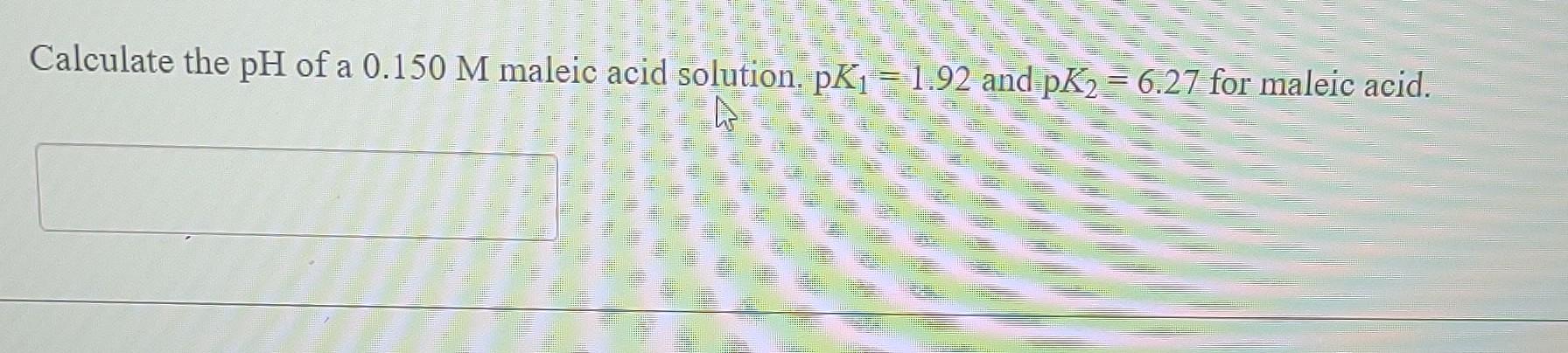 Solved Calculate the pH of a 0.150M maleic acid solution, | Chegg.com