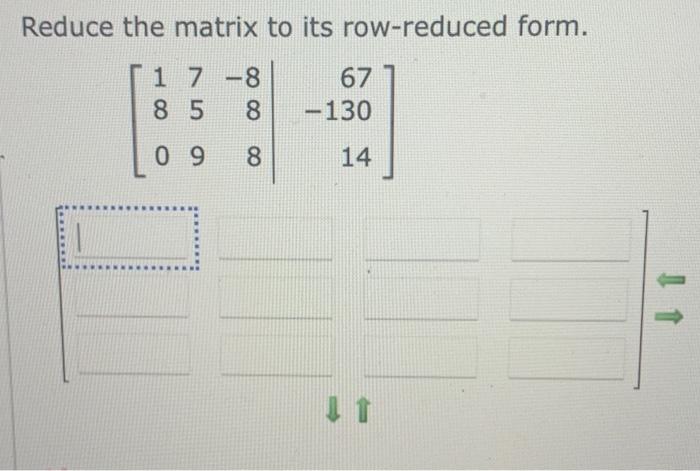 Solved Reduce the matrix to its row-reduced form. [1 7-8 67 | Chegg.com
