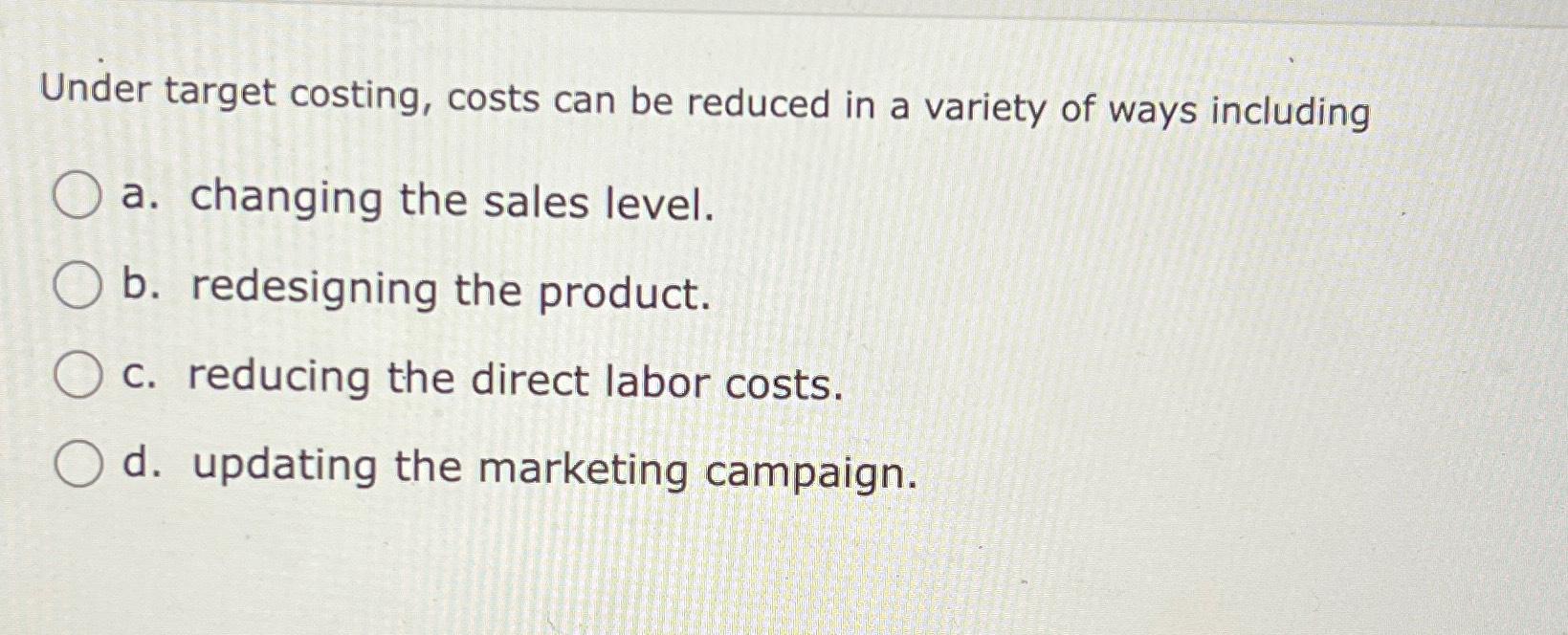 Solved Under target costing, costs can be reduced in a | Chegg.com