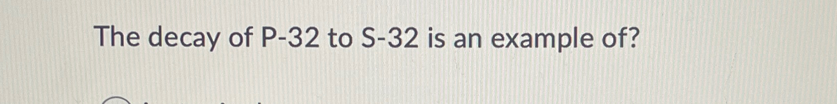 Solved The decay of P-32 ﻿to S-32 ﻿is an example of? | Chegg.com