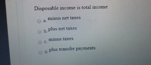 Solved Disposable income is total income a minus net taxes b | Chegg.com