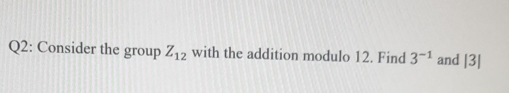Solved Q2: Consider the group Z12 with the addition modulo | Chegg.com